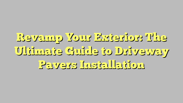 Revamp Your Exterior The Ultimate Guide To Driveway Pavers Installation Adestrando